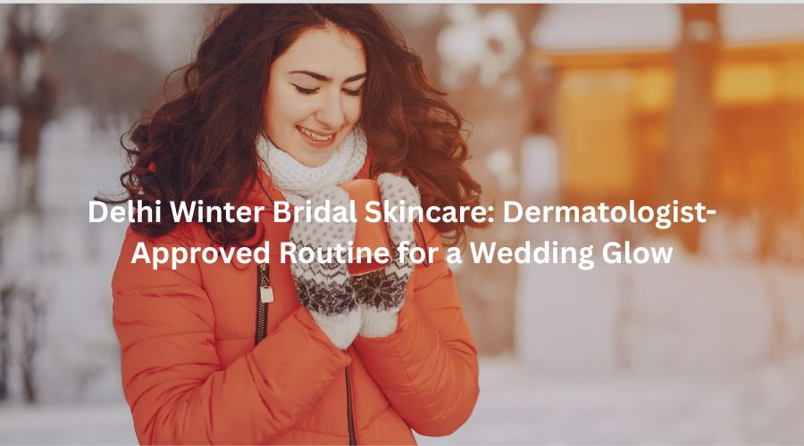 Delhi Winter Bridal Skincare: Dermatologist-Approved Routine for a ...